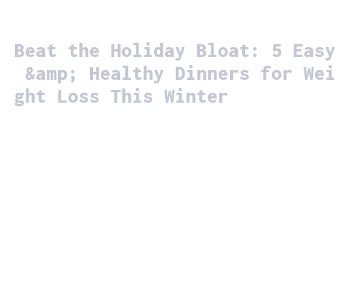 Beat the Holiday Bloat: 5 Easy & Healthy Dinners for Weight Loss This ...