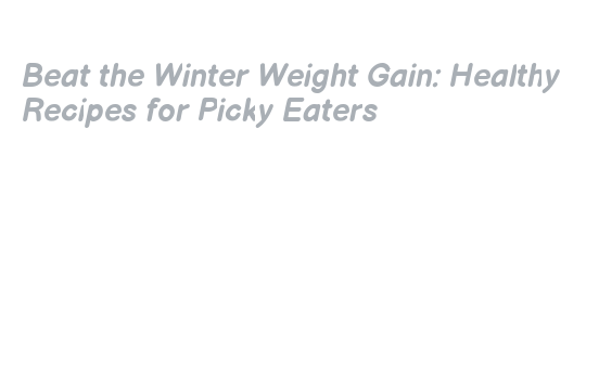 Beat the Winter Weight Gain: Healthy Recipes for Picky Eaters ...