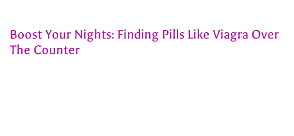 Boost Your Nights: Finding Pills Like Viagra Over The Counter ...