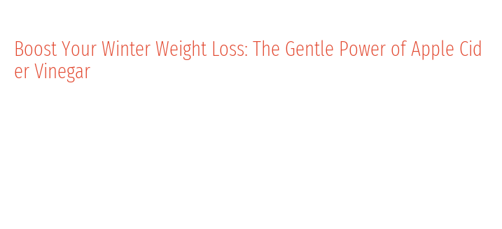 Boost Your Winter Weight Loss: The Gentle Power of Apple Cider Vinegar ...