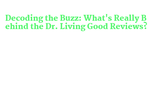 Decoding the Buzz: What's Really Behind the Dr. Living Good Reviews ...