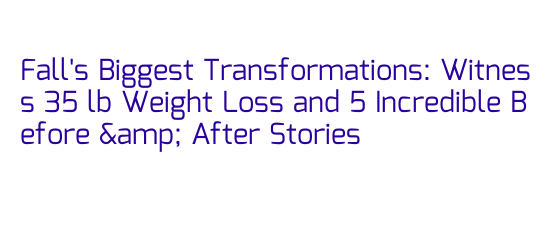 Fall's Biggest Transformations: Witness 35 lb Weight Loss and 5 ...