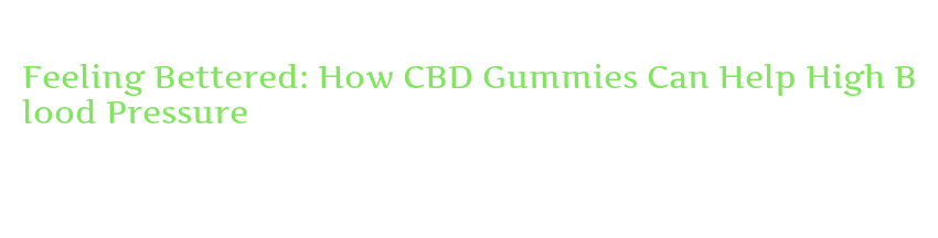 Feeling Bettered: How CBD Gummies Can Help High Blood Pressure ...