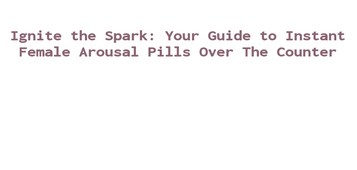 Ignite the Spark: Your Guide to Instant Female Arousal Pills Over The ...