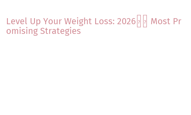 Level Up Your Weight Loss: 2026’s Most Promising Strategies ...