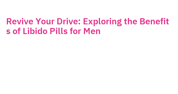 Revive Your Drive: Exploring the Benefits of Libido Pills for Men ...
