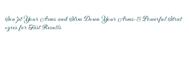 Sculpt Your Arms and Slim Down Your Arms: 5 Powerful Strategies for ...