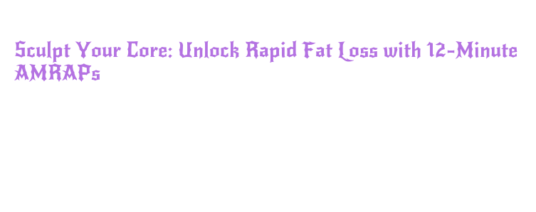 Sculpt Your Core: Unlock Rapid Fat Loss with 12-Minute AMRAPs ...