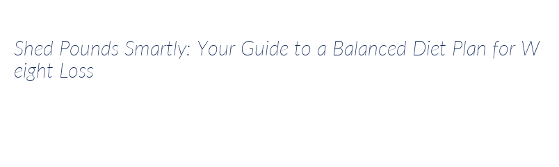 Shed Pounds Smartly: Your Guide to a Balanced Diet Plan for Weight Loss ...