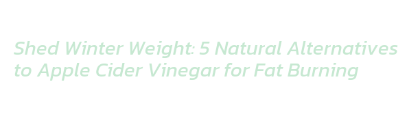 Shed Winter Weight: 5 Natural Alternatives to Apple Cider Vinegar for ...