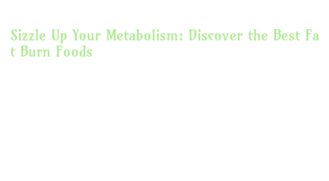 Sizzle Up Your Metabolism: Discover the Best Fat Burn Foods ...