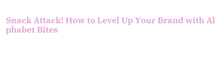Snack Attack! How to Level Up Your Brand with Alphabet Bites ...