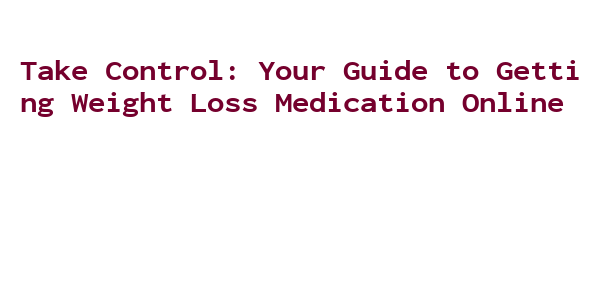 Take Control: Your Guide to Getting Weight Loss Medication Online ...