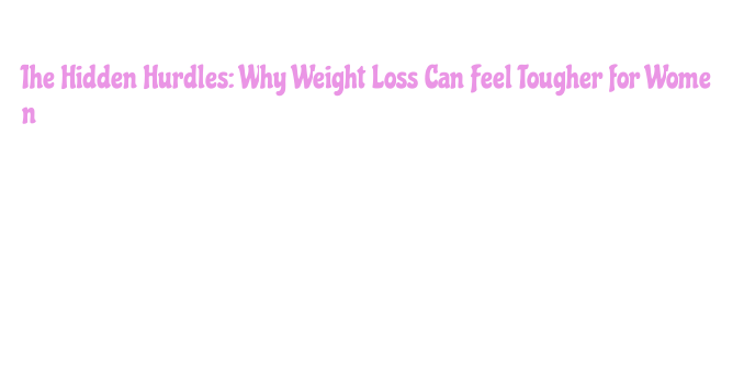 The Hidden Hurdles: Why Weight Loss Can Feel Tougher for Women ...