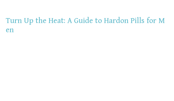 Turn Up the Heat: A Guide to Hardon Pills for Men – Government ...