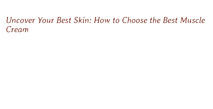 Uncover Your Best Skin: How to Choose the Best Muscle Cream ...