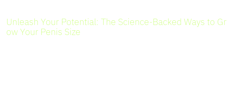 Unleash Your Potential: The Science-Backed Ways to Grow Your Penis Size ...