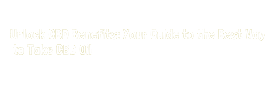 Unlock CBD Benefits: Your Guide to the Best Way to Take CBD Oil ...