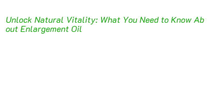 Unlock Natural Vitality: What You Need to Know About Enlargement Oil ...