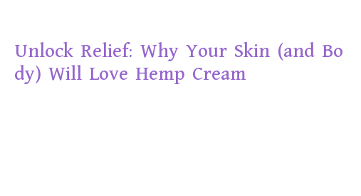 Unlock Relief: Why Your Skin (and Body) Will Love Hemp Cream ...