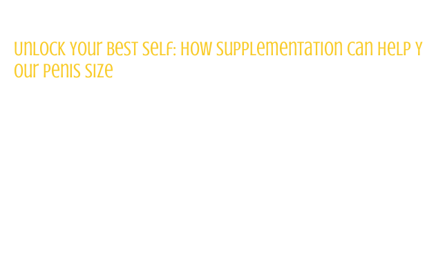 Unlock Your Best Self: How Supplementation Can Help Your Penis Size ...