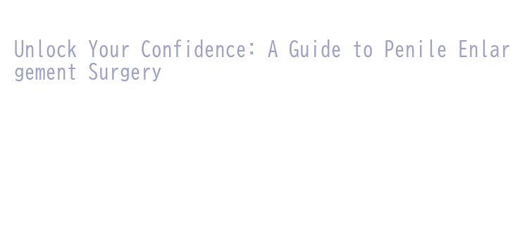 Unlock Your Confidence: A Guide to Penile Enlargement Surgery ...