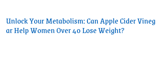 Unlock Your Metabolism: Can Apple Cider Vinegar Help Women Over 40 Lose ...
