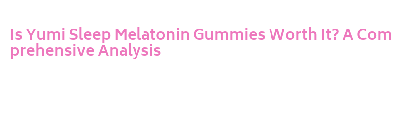 Is Yumi Sleep Melatonin Gummies Worth It? A Comprehensive Analysis ...