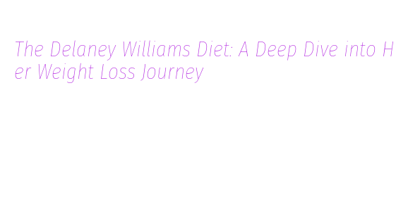 The Delaney Williams Diet: A Deep Dive into Her Weight Loss Journey ...