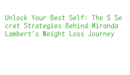 Unlock Your Best Self: The 5 Secret Strategies Behind Miranda Lambert's ...
