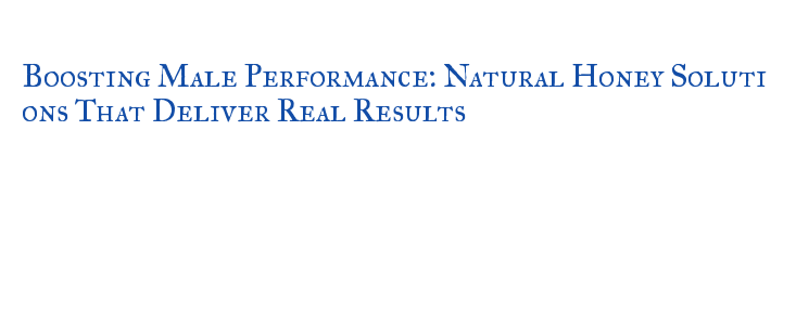Boosting Male Performance: Natural Honey Solutions That Deliver Real ...