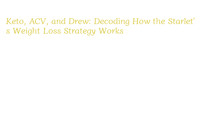 Keto, ACV, and Drew: Decoding How the Starlet's Weight Loss Strategy ...