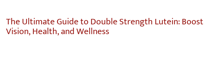 The Ultimate Guide to Double Strength Lutein: Boost Vision, Health, and ...