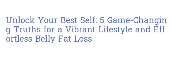 Unlock Your Best Self: 5 Game-Changing Truths for a Vibrant Lifestyle ...