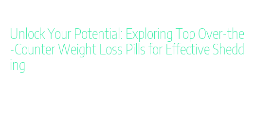 Unlock Your Potential: Exploring Top Over-the-Counter Weight Loss Pills ...