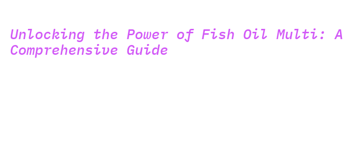 Unlocking the Power of Fish Oil Multi: A Comprehensive Guide ...